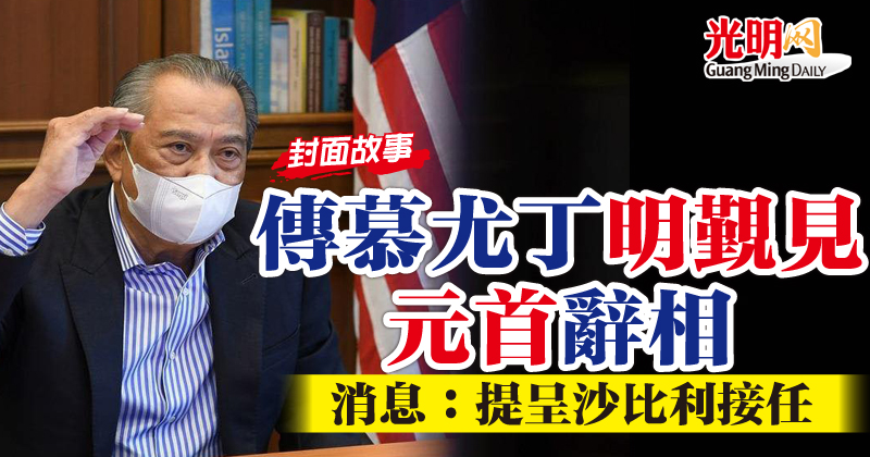 【封面故事】傳慕尤丁明覲見元首辭相 消息：提呈沙比利接任 | 国内 | 2021-08-15 – 光明日报