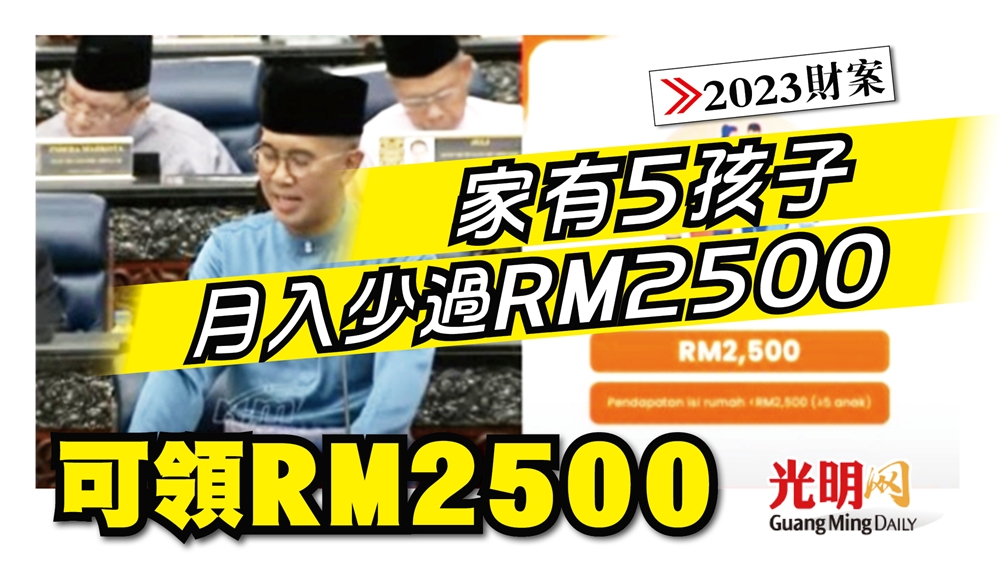 【2023財案】家有5孩子 月入少過RM2500 可領RM2500 | 2023年财政预算案 | 2022-10-07 – 光明日报