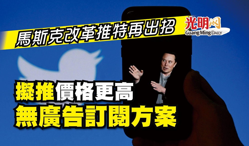 馬斯克改革推特再出招 擬推價格更高無廣告訂閱方案 國際 2023 01 22 光明日报